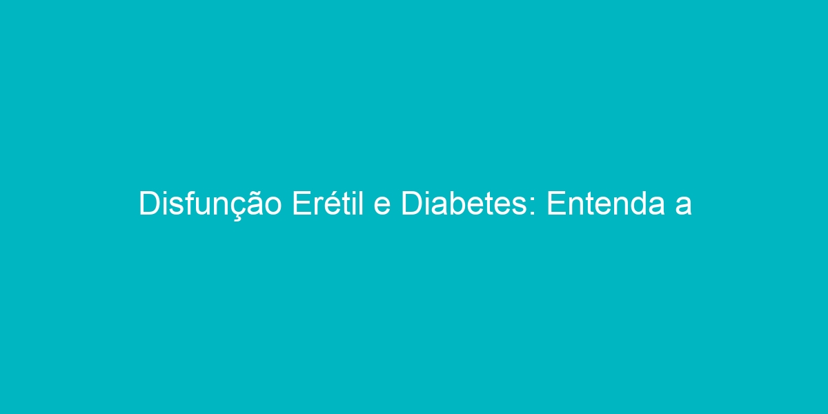 Disfunção Erétil e Diabetes: Entenda a relação e como combater – UP MEN